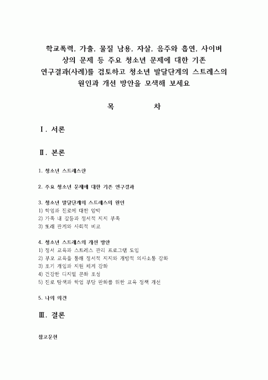 학교폭력, 가출, 물질 남용, 자살, 음주와 흡연, 사이버 상의 문제 등 주요 청소년 문제에 대한 기존 연구결과(사례)를 검토하고 청소년 발달단계의 스트레스의 원인과 개선 방안을 모색해 보세요