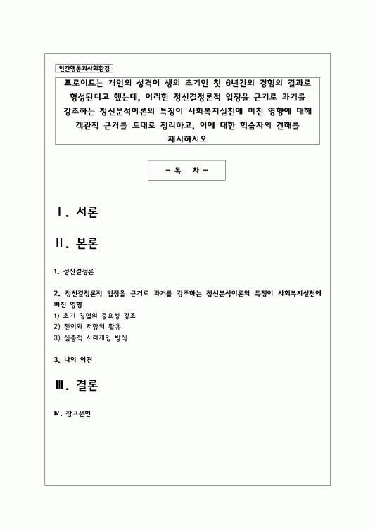 프로이트는 개인의 성격이 생의 초기인 첫 6년간의 경험의 결과로 형성된다고 했는데, 이러한 정신결정론적 입장을 근거로 과거를 강조하는 정신분석이론의 특징이 사회복지실천에 미친 영향에 대해 객관적 근거를 토대로 정리하고, 이에 대한 학습자의 견해를 제시하시오