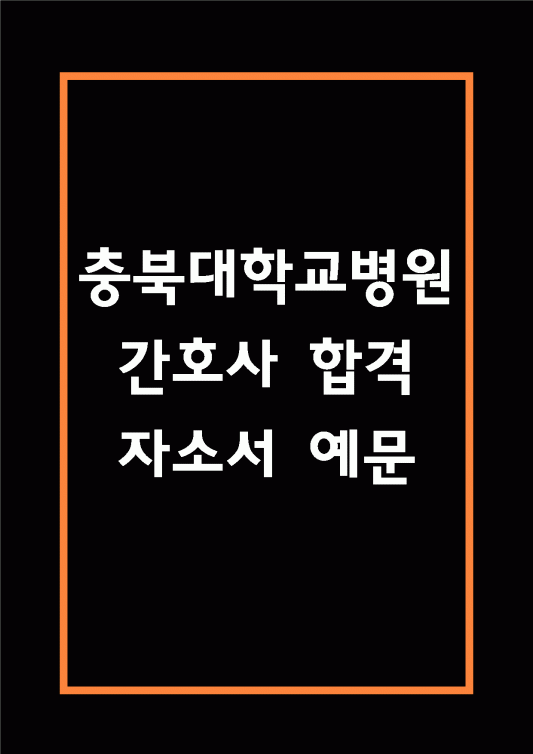 [충북대학교병원 간호사 합격 자기소개서] 충북대학교병원 간호사 합격 자소서 예문 (왜 충북대학교병원에 적합한 인재인지 강조한 자기소개서)