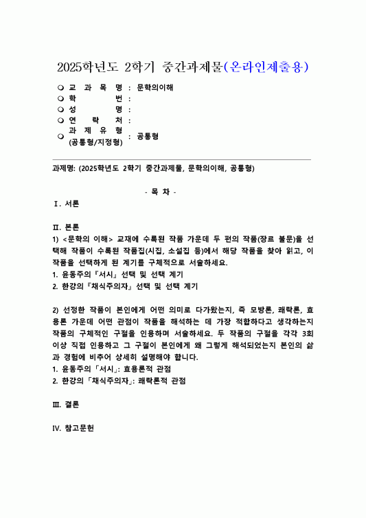 (2025학년도 2학기 중간과제물, 문학의이해, 공통형) 문학을 바라보는 관점에는 모방론, 쾌락론, 효용론이 있습니다. 1강에서 설명한 세 가지 관점을 충분히 이해하고 다음 순서에 따라 과제물을 작성하세요. 1) <문학의 이해> 교재에 수록된 작품 가운데 두 편의 작품(장르 불문)을 선택해 작품이 수록된 작품집(시집, 소설집 등)에서 해당 작품을 찾아 읽고, 이 작품을 선택하게 된 계기를 구체적으로 서술하세요.  2) 선정한 작품이 본인에게 어떤 의미로