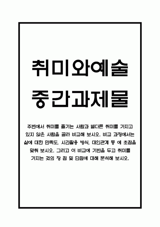 취미와 예술 중간과제물 - 주변에서 취미를 즐기는 사람과 별다른 취미를 가지고 있지 않은 사람을 골라 비교해 보시오. 비교 과정에서는 삶에 대한 만족도, 시간활용 방식, 대인관계 등 에 초점을 맞춰 보시오. 그리고 이 비교에 기반을 두고 취미를 가지는 것의 장점 및 단점에 대해 분석해 보시오.