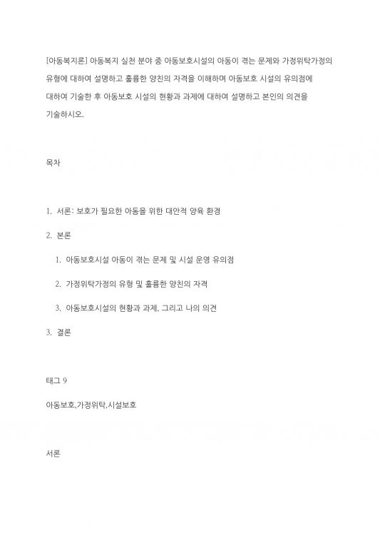 [아동복지론] 아동복지 실천 분야 중 아동보호시설의 아동이 겪는 문제와 가정위탁가정의 유형에 대하여 설명하고 훌륭한 양친의 자격을 이해하며 아동보호 시설의 유의점에 대하여 기술한 후 아동보호 시설의 현황과 과제에 대하여 설명하고 본인의 의견을 기술하시오