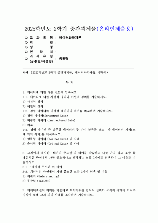 (2025학년도 2학기 중간과제물, 데이터과학개론, 공통형) 1. 데이터에 대한 다음 질문에 답하시오 2. 교재에서 제시한 데이터 주도권의 의미를 약술하고 다섯 가지 필요 소양 중 개인적인 측면에서 가장 중요하다고 생각하는 소양 2가지를 선택하여 그 이유를 기술하시오. 3. 데이터품질의 의미를 약술하고 데이터품질 관리의 실패가 조직의 경영에 미치는 영향에 대해 교재 외의 사례를 조사하여 기술하시오. 4. 빅데이터 시대의 주요 분석 방법 중 하나로서 데이