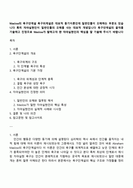 Maslow의 욕구단계설 욕구위계설은 대표적 동기이론인데 일반인들이 오해하는 부분도 있습니다 특히 자아실현인이 일반인들의 오해를 사는 대표적 개념입니다 욕구단계설의 골자를 기술하고 진정으로 Maslow가 말하고자 한 자아실현인의 핵심을 잘 기술해 주시기 바랍니다