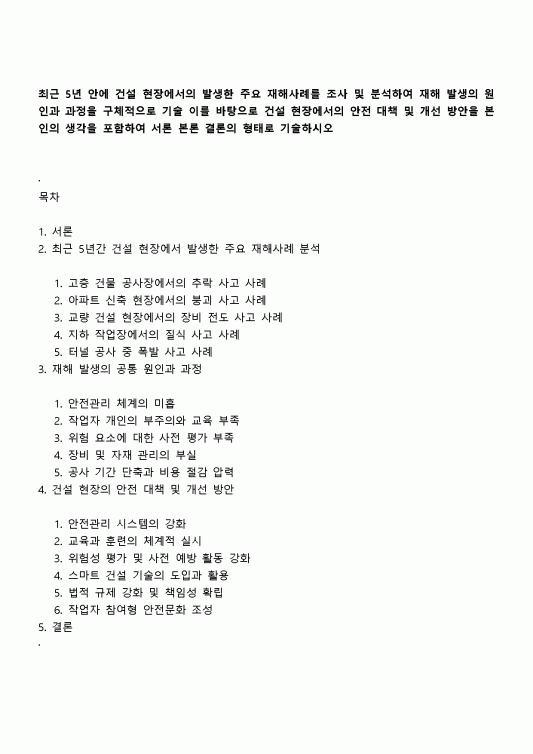 최근 5년 안에 건설 현장에서의 발생한 주요 재해사례를 조사 및 분석하여 재해 발생의 원인과 과정을 구체적으로 기술 이를 바탕으로 건설 현장에서의 안전 대책 및 개선 방안을 본인의 생각을 포함하여 서론 본론 결론의 형태로 기술하시오