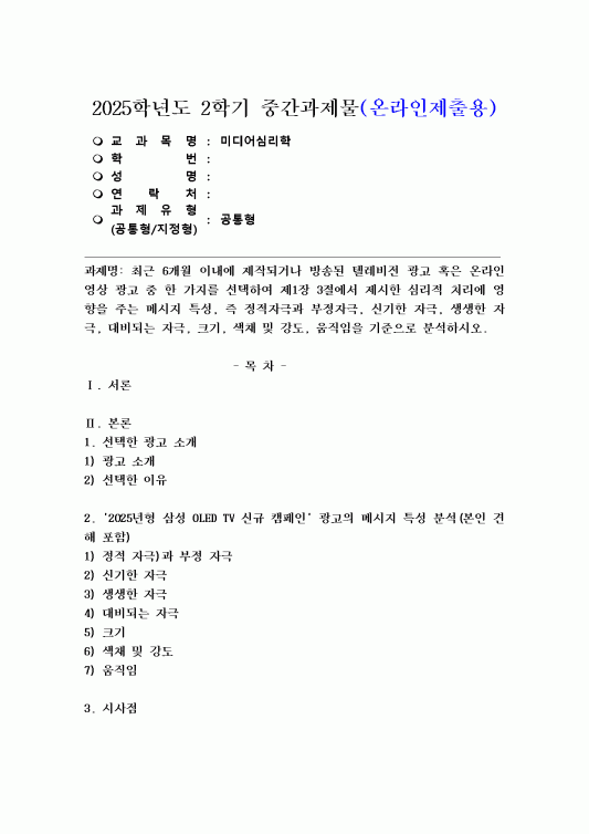 (2025학년도 2학기 중간과제물, 미디어심리학, 공통형) 최근 6개월 이내에 제작되거나 방송된 텔레비전 광고 혹은 온라인 영상 광고 중 한 가지를 선택하여 제1장 3절에서 제시한 심리적 처리에 영향을 주는 메시지 특성, 즉 정적자극과 부정자극, 신기한 자극, 생생한 자극, 대비되는 자극, 크기, 색채 및 강도, 움직임을 기준으로 분석하시오.