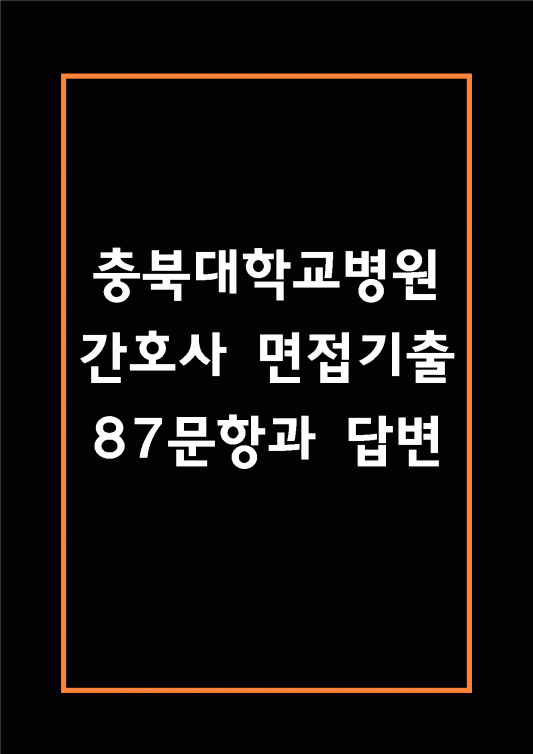 충북대학교병원 간호사 면접 기출 87문항 - 충북대학교병원 간호사  최근 3년간 2회 이상 기출 면접 문항87개 정리