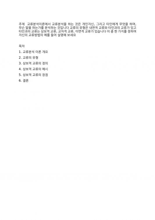 주제  교류분석이론에서 교류분석을 하는 것은 개인자신, 그리고 타인에게 무엇을 하며, 무슨 말을 하는가를 분석하는 것입니다 교류의 유형은 내면적 교류와 타인과의 교류가 있고 타인과의 교류는 상보적 교류, 교차적 교류, 이면적 교류가 있습니다 이 중 한 가지를 정하여 자신의 교류방법의 예를 들어 설명해 보세요