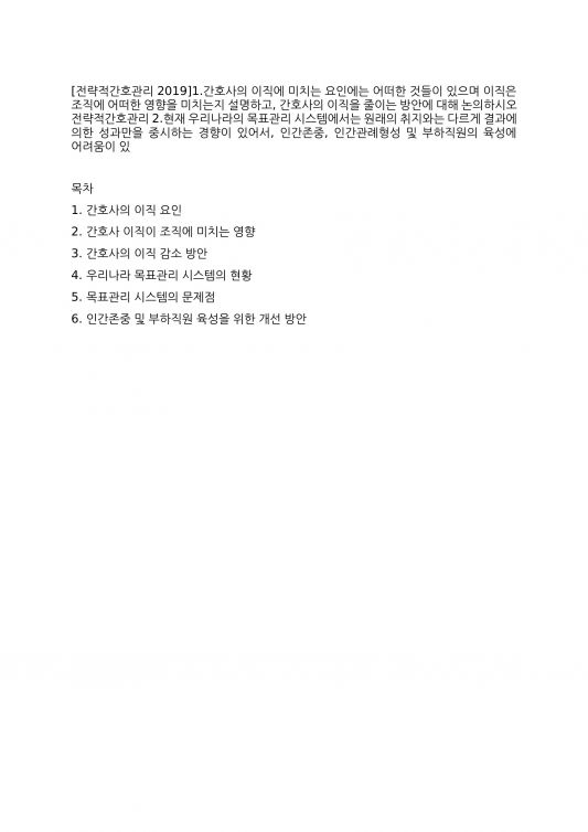 [전략적간호관리 2019]1.간호사의 이직에 미치는 요인에는 어떠한 것들이 있으며 이직은 조직에 어떠한 영향을 미치는지 설명하고, 간호사의 이직을 줄이는 방안에 대해 논의하시오 전략적간호관리 2.현재 우리나라의 목표관리 시스템에서는 원래의 취지와는 다르게 결과에 의한 성과만을 중시하는 경향이 있어서, 인간존중, 인간관례형성 및 부하직원의 육성에 어려움이 있