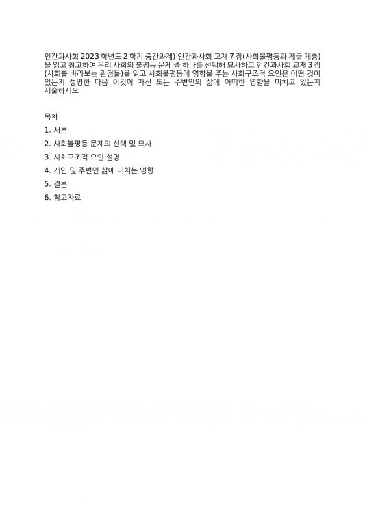인간과사회 2023학년도 2학기 중간과제) 인간과사회 교재 7장(사회불평등과 계급 계층)을 읽고 참고하여 우리 사회의 불평등 문제 중 하나를 선택해 묘사하고 인간과사회 교재 3장(사회를 바라보는 관점들)을 읽고 사회불평등에 영향을 주는 사회구조적 요인은 어떤 것이 있는지 설명한 다음 이것이 자신 또는 주변인의 삶에 어떠한 영향을 미치고 있는지 서술하시오