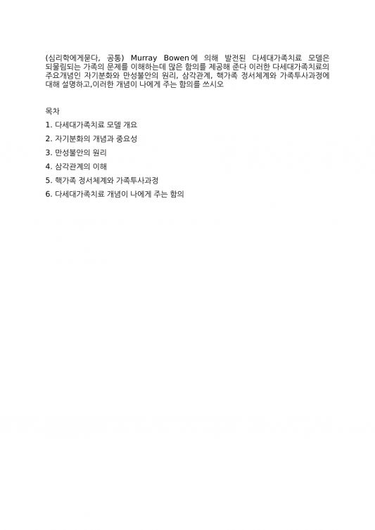 (심리학에게묻다, 공통) Murray Bowen에 의해 발전된 다세대가족치료 모델은 되물림되는 가족의 문제를 이해하는데 많은 함의를 제공해 준다 이러한 다세대가족치료의 주요개념인 자기분화와 만성불안의 원리, 삼각관계, 핵가족 정서체계와 가족투사과정에 대해 설명하고,이러한 개념이 나에게 주는 함의를 쓰시오