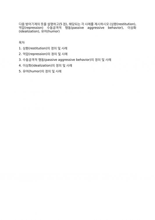 다음 방어기제의 뜻을 설명하고(5점), 해당되는 각 사례를 제시하시오 (상환(restitution), 억압(repression) 수동공격적 행동(passive aggressive behavior), 이상화(idealization), 유머(humor)
