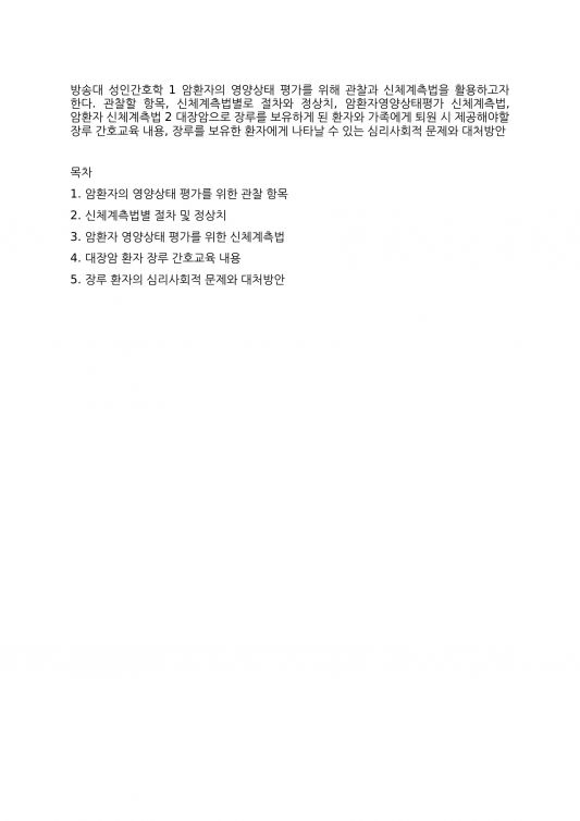 방송대 성인간호학 1 암환자의 영양상태 평가를 위해 관찰과 신체계측법을 활용하고자 한다. 관찰할 항목, 신체계측법별로 절차와 정상치, 암환자영양상태평가 신체계측법, 암환자 신체계측법 2 대장암으로 장루를 보유하게 된 환자와 가족에게 퇴원 시 제공해야할 장루 간호교육 내용, 장루를 보유한 환자에게 나타날 수 있는 심리사회적 문제와 대처방안