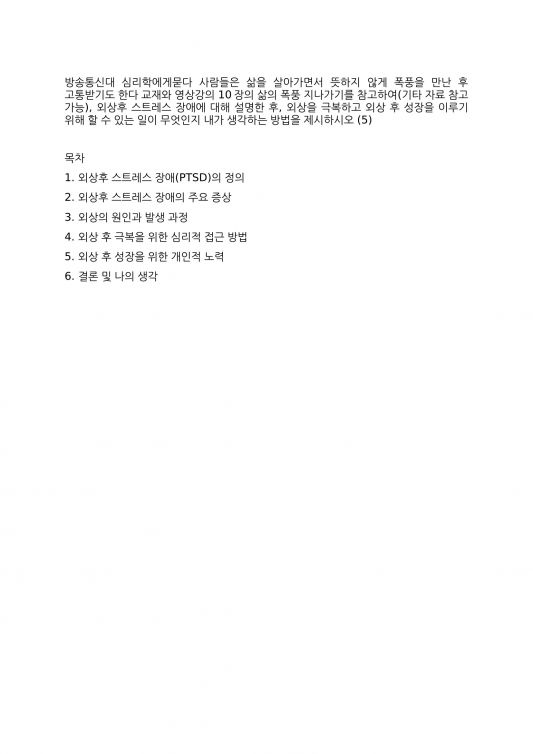 방송통신대 심리학에게묻다 사람들은 삶을 살아가면서 뜻하지 않게 폭풍을 만난 후 고통받기도 한다 교재와 영상강의 10장의 삶의 폭풍 지나가기를 참고하여(기타 자료 참고 가능), 외상후 스트레스 장애에 대해 설명한 후, 외상을 극복하고 외상 후 성장을 이루기 위해 할 수 있는 일이 무엇인지 내가 생각하는 방법을 제시하시오
