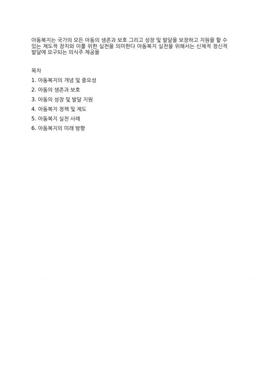 아동복지는 국가의 모든 아동의 생존과 보호 그리고 성장 및 발달을 보장하고 지원을 할 수 있는 제도적 장치와 이를 위한 실천을 의미한다 아동복지 실천을 위해서는 신체적 정신적 발달에 요구되는 의식주 제공을