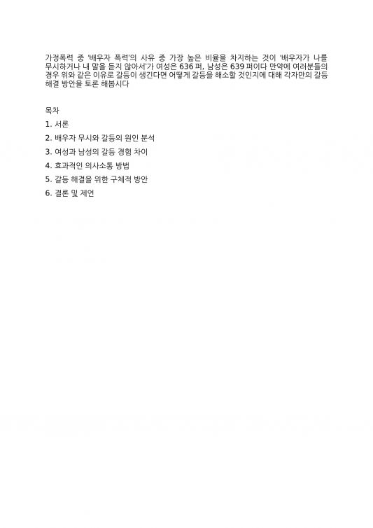 가정폭력 중 ‘배우자 폭력’의 사유 중 가장 높은 비율을 차지하는 것이 ‘배우자가 나를 무시하거나 내 말을 듣지 않아서’가 여성은 636퍼, 남성은 639퍼이다 만약에 여러분들의 경우 위와 같은 이유로 갈등이 생긴다면 어떻게 갈등을 해소할 것인지에 대해 각자만의 갈등 해결 방안을 토론 해봅시다