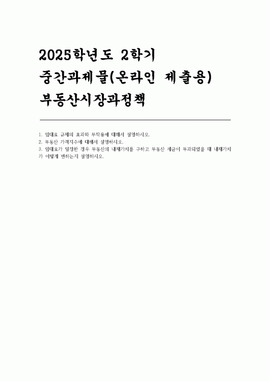 (부동산시장과정책) 2025년 2학기 중간, 임대료 규제의 효과와 부작용에 대해서 설명하시오, 부동산 가격지수에 대해서 설명하시오, 임대료가 일정한 경우 부동산의 내재가치를 구하고 부동산 세금이 부과되었을 때 내재가치가 어떻게 변하는지 설명하시오