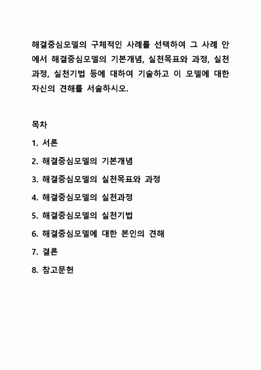 해결중심모델의 구체적인 사례를 선택하여 그 사례 안에서 해결중심모델의 기본개념, 실천목표와 과정, 실천과정, 실천기법 등에 대하여 기술하고 이 모델에 대한 자신의 견해를 서술하시오. 사회복지실천기술론