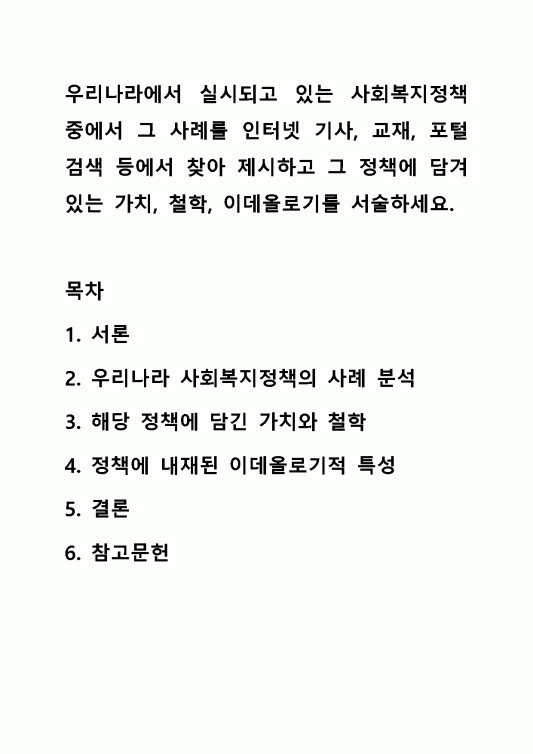 우리나라에서 실시되고 있는 사회복지정책 중에서 그 사례를 인터넷 기사, 교재, 포털검색 등에서 찾아 제시하고 그 정책에 담겨 있는 가치, 철학, 이데올로기를 서술하세요. 사회복지정책론