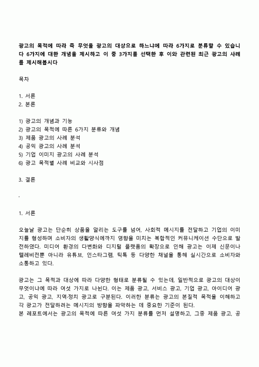 광고의 목적에 따라 즉 무엇을 광고의 대상으로 하느냐에 따라 6가지로 분류할 수 있습니다 6가지에 대한 개념을 제시하고 이 중 3가지를 선택한 후 이와 관련된 최근 광고의 사례를 제시해봅시다