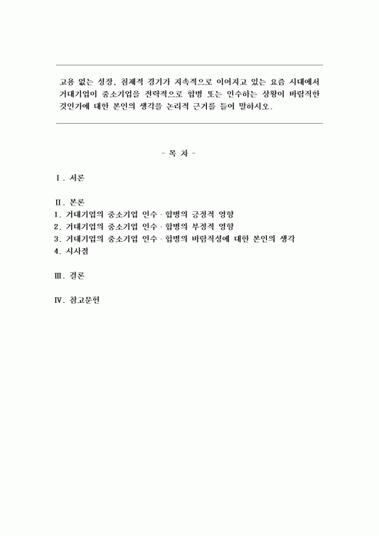 고용 없는 성장, 침체적 경기가 지속적으로 이어지고 있는 요즘 시대에서 거대기업이 중소기업을 전략적으로 합병 또는 인수하는 상황이 바람직한 것인가에 대한 본인의 생각을 논리적 근거를 들어 말하시오.