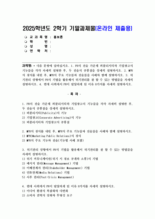 (2025학년도 2학기, 기말과제물, 홍보론, 공통형) 다음 문항에 답하십시오. 1. PR의 전술 가운데 퍼블리시티와 기업광고의 기능들을 각각 자세히 설명한 후, 두 전술의 공통점을 상세히 설명하시오. 2. MPR의 정의를 내린 후, MPR의 주요 기능들과 전술들을 사례와 함께 설명하시오. 3. 위기관리 상황에서 PR의 기법을 활용해서 위기관리를 잘 할 수 있는 방법들을 자세히 설명하시오. 4. 현대 사회에서 PR이 발달하게 된 이유 8가지를 자세히 설