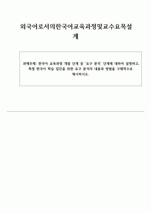 외국어로서의한국어교육과정및교수요목설계 A 받은 과제 한국어 교육과정 개발 단계 중 ‘요구 분석’ 단계에 대하여 설명하고, 특정 한국어 학습 집단을 위한 요구 분석의 내용과 방법을 구체적으로 제시하시오.
