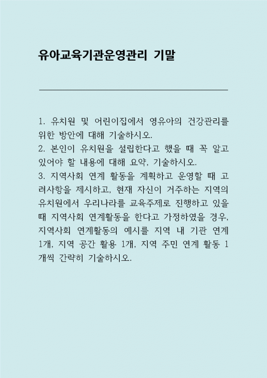 2025년 2학기 (유아교육기관운영관리) 기말과제 1.유치원 및 어린이집에서 영유아의 건강관리를 위한 방안에 대해 기술하시오 2.본인이 유치원을 설립한다고 했을 때 꼭 알고 있어야 할 내용에 대해 요약, 기술하시오 3.지역사회 연계 활동을 계획하고 운영할 때 고려사항을 제시하고, 현재 자신이 거주하는 지역의 유치원에서 우리나라를 교육주제로 진행하