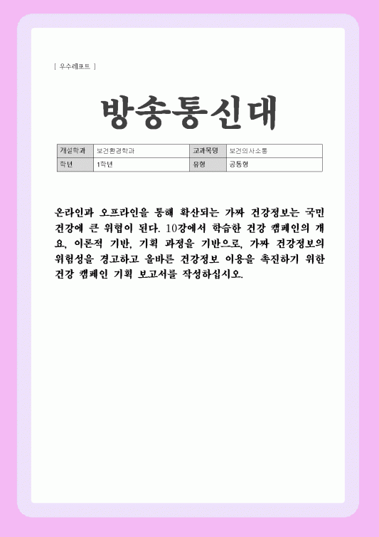 보건의사소통 방송통신대 온라인과 오프라인을 통해 확산되는 가짜 건강정보는 국민 건강에 큰 위협이 된다 10강에서 학습한 건강 캠페인의 개요 이론적 기반 기획 과정을 기반으로 가짜 건강정보의 위험성을 경고하고 올바른 건강정보 이용을 촉진하기 위한 건강 캠페인 기획 보고서를 작성하십시오
