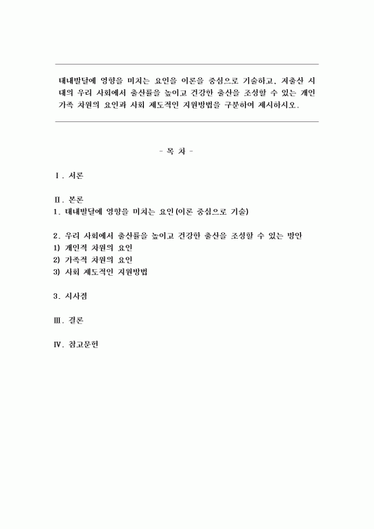 태내발달에 영향을 미치는 요인을 이론을 중심으로 기술하고, 저출산 시대의 우리 사회에서 출산률을 높이고 건강한 출산을 조성할 수 있는 개인 가족 차원의 요인과 사회 제도적인 지원방법을 구분하여 제시하시오.