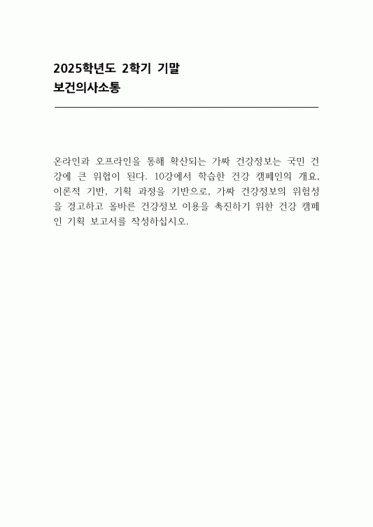 보건의사소통 2025년 2학 기말과제 온라인과 오프라인을 통해 확산되는 가짜 건강정보는 국민 건강에 큰 위협이 된다. 10강에서 학습한 건강 캠페인의 개요, 이론적 기반, 기획 과정을 기반으로, 가짜 건강정보의 위험성을 경고하고 올바른 건강정보 이용을 촉진하기 위한 건강 캠페인 기획 보고서를 작성하십시오.