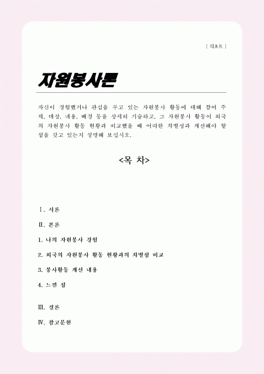 자신이 경험했거나 관심을 두고 있는 자원봉사 활동에 대해 참여 주체 대상 내용 배경 등을 상세히 기술하고 그 자원봉사 활동이 외국의 자원봉사 활동 현황과 비교했을 때 어떠한 차별성과 개선해야 할 점을 갖고 있는지 설명