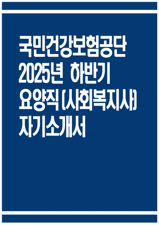 국민건강보험공단 요양직 자소서] 2025년 하반기 국민건강보험공단 요양직 자기소개서 국민건강보험공단 자소서 국민건강보험공단 자기소개서