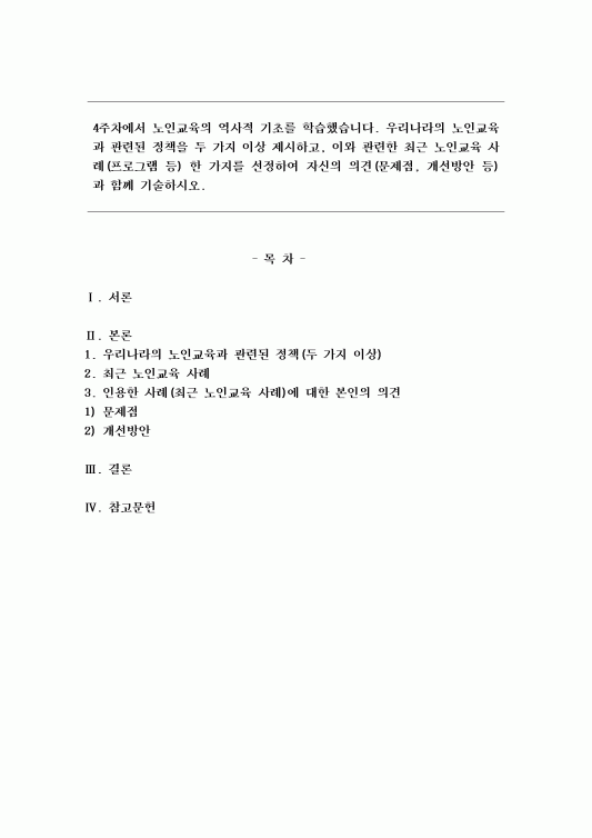 4주차에서 노인교육의 역사적 기초를 학습했습니다. 우리나라의 노인교육과 관련된 정책을 두 가지 이상 제시하고, 이와 관련한 최근 노인교육 사례(프로그램 등) 한 가지를 선정하여 자신의 의견(문제점, 개선방안 등)과 함께 기술하시오.