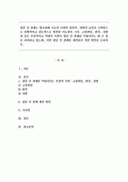 집단 간 관계는 범주화에 기초한 다양한 심리적, 상황적 요인을 수반함으로 경쟁적이고 갈등적으로 발전할 가능성이 크다. 고정관념, 편견, 차별과 같은 부정적이고 적대적 측면이 집단 간 관계를 악화시키는 데 큰 몫을 차지하고 있는데, 이런 집단 간 관계를 개선하기 위한 방안을 논하시오.