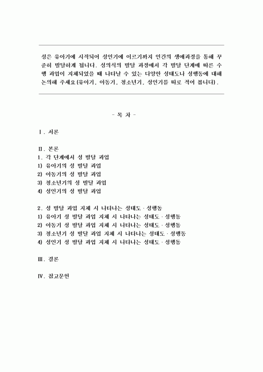 성은 유아기에 시작되어 성인기에 이르기까지 인간의 생애과정을 통해 꾸준히 발달하게 됩니다. 성의식의 발달 과정에서 각 발달 단계에 따른 수행 과업이 지체되었을 때 나타날 수 있는 다양한 성태도나 성행동에 대해 논의해 주세요(유아기, 아동기, 청소년기, 성인기를 따로 적어 봅니다).
