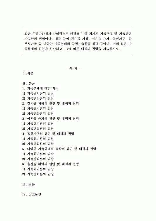 최근 우리나라에서 사회적으로 해결해야 할 과제로 가족구조 및 가족관련 가치관의 변화이다. 예를 들어 결혼률 저하, 이혼율 증가, 독신가구, 한부모가족 등 다양한 가족형태의 등장, 출산률 하락 등이다. 이와 같은 가족문제의 원인을 진단하고, 그에 따른 대책과 전망을 서술하시오.