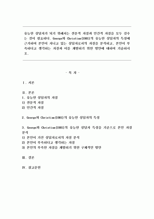 유능한 상담자가 되기 위해서는 전문적 자질과 인간적 자질을 모두 갖추는 것이 필요하다. George와 Christian(1981)의 유능한 상담자의 특성에 근거하여 본인이 지니고 있는 상담자로서의 자질을 분석하고, 본인이 부족하다고 생각하는 자질과 이를 개발하기 위한 방안에 대하여 기술하시오.