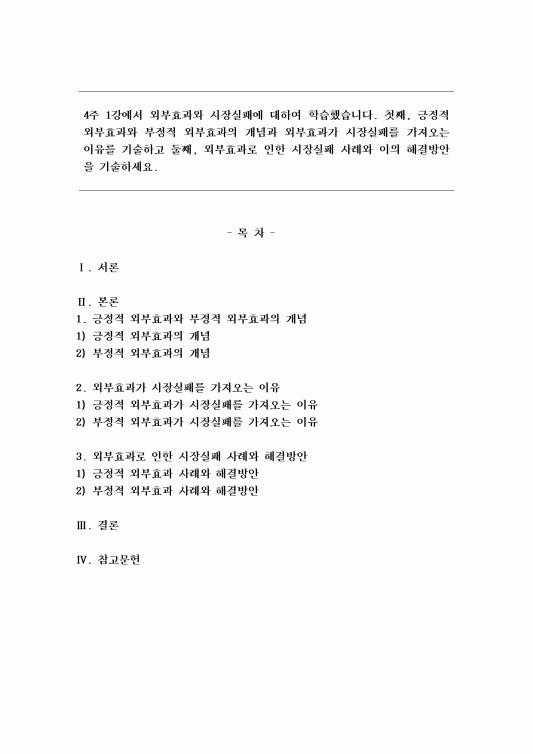 4주 1강에서 외부효과와 시장실패에 대하여 학습했습니다. 첫째, 긍정적 외부효과와 부정적 외부효과의 개념과 외부효과가 시장실패를 가져오는 이유를 기술하고 둘째, 외부효과로 인한 시장실패 사례와 이의 해결방안을 기술하세요.