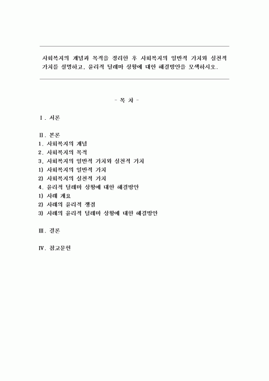 사회복지의 개념과 목적을 정리한 후 사회복지의 일반적 가치와 실천적 가치를 설명하고, 윤리적 딜레마 상황에 대한 해결방안을 모색하시오.