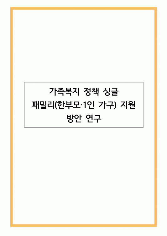 가족복지 정책 싱글 패밀리(한부모, 1인 가구) 지원 방안 연구