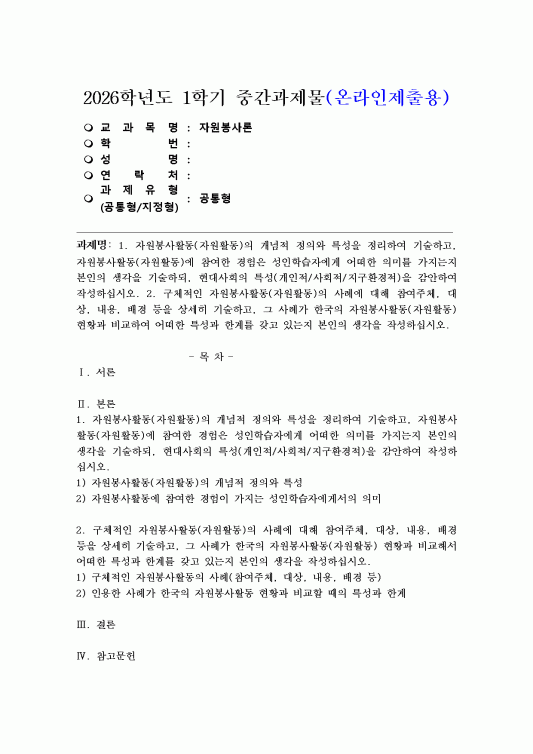 (2026학년도 1학기, 중간과제물, 자원봉사론, 공통형) 1. 자원봉사활동(자원활동)의 개념적 정의와 특성을 정리하여 기술하고, 자원봉사활동(자원활동)에 참여한 경험은 성인학습자에게 어떠한 의미를 가지는지 본인의 생각을 기술하되, 현대사회의 특성(개인적/사회적/지구환경적)을 감안하여 작성하십시오. 2. 구체적인 자원봉사활동(자원활동)의 사례에 대해 참여주체, 대상, 내용, 배경 등을 상세히 기술하고, 그 사례가 한국의 자원봉사활동(자원활동) 현황과 비