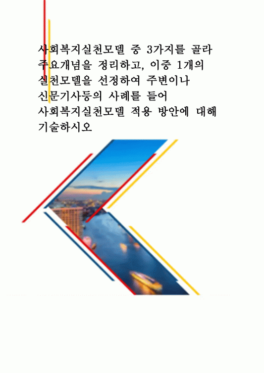 사회복지실천모델 중 3가지를 골라 주요개념을 정리하고, 이중 1개의 실천모델을 선정하여 주변이나 신문기사등의 사례를 들어 사회복지실천모델 적용 방안에 대해 기술하시오