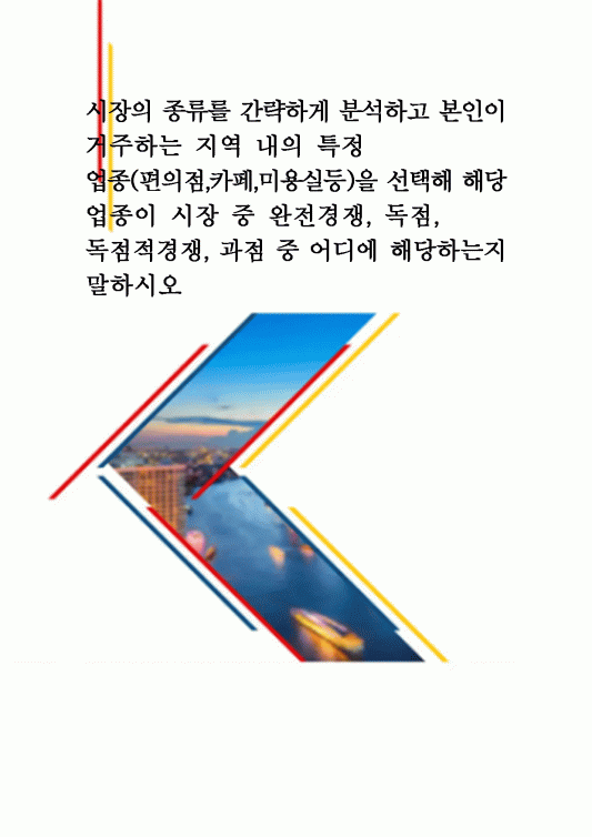 시장의 종류를 간략하게 분석하고 본인이 거주하는 지역 내의 특정 업종(편의점,카페,미용실등)을 선택해 해당 업종이 시장 중 완전경쟁, 독점, 독점적경쟁, 과점 중 어디에 해당하는지 말하시오