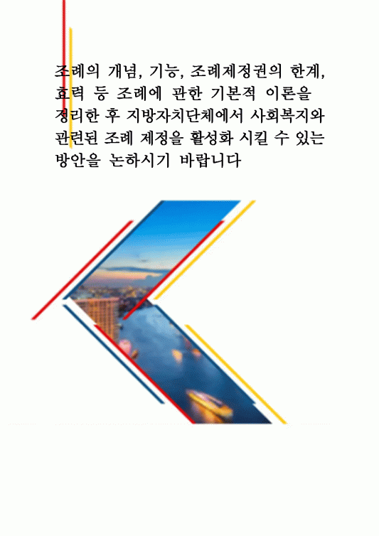 조례의 개념, 기능, 조례제정권의 한계, 효력 등 조례에 관한 기본적 이론을 정리한 후 지방자치단체에서 사회복지와 관련된 조례 제정을 활성화 시킬 수 있는 방안을 논하시기 바랍니다