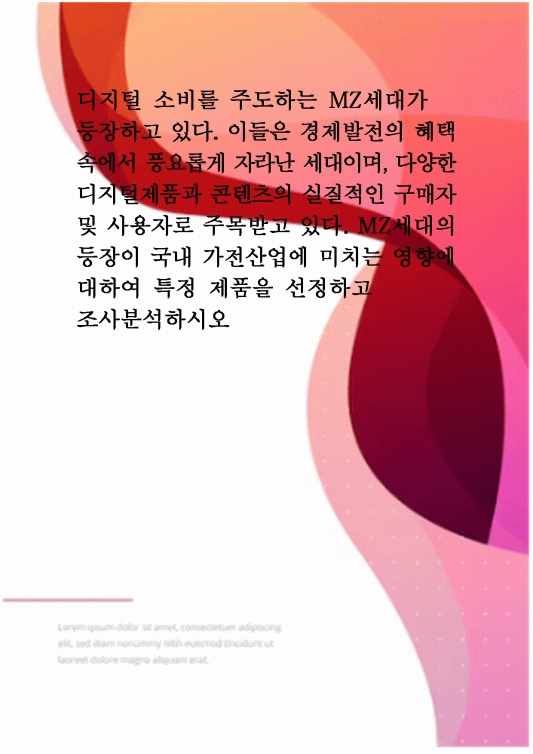 디지털 소비를 주도하는 MZ세대가 등장하고 있다. 이들은 경제발전의 혜택 속에서 풍요롭게 자라난 세대이며, 다양한 디지털제품과 콘텐츠의 실질적인 구매자 및 사용자로 주목받고 있다. MZ세대의 등장이 국내 가전산업에 미치는 영향에 대하여 특정 제품을 선정하고 조사분석하시오