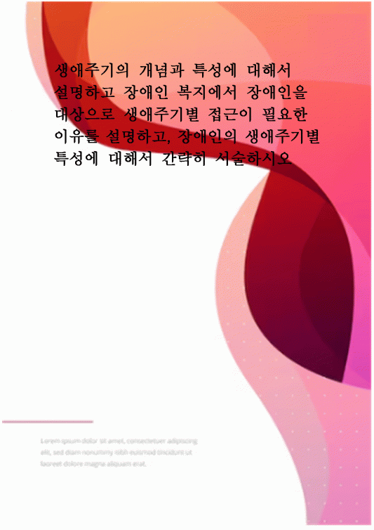 생애주기의 개념과 특성에 대해서 설명하고 장애인 복지에서 장애인을 대상으로 생애주기별 접근이 필요한 이유를 설명하고, 장애인의 생애주기별 특성에 대해서 간략히 서술하시오