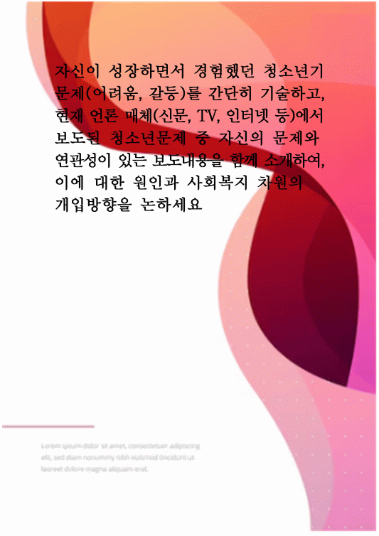 자신이 성장하면서 경험했던 청소년기 문제(어려움, 갈등)를 간단히 기술하고, 현재 언론 매체(신문, TV, 인터넷 등)에서 보도된 청소년문제 중 자신의 문제와 연관성이 있는 보도내용을 함께 소개하여, 이에 대한 원인과 사회복지 차원의 개입방향을 논하세요