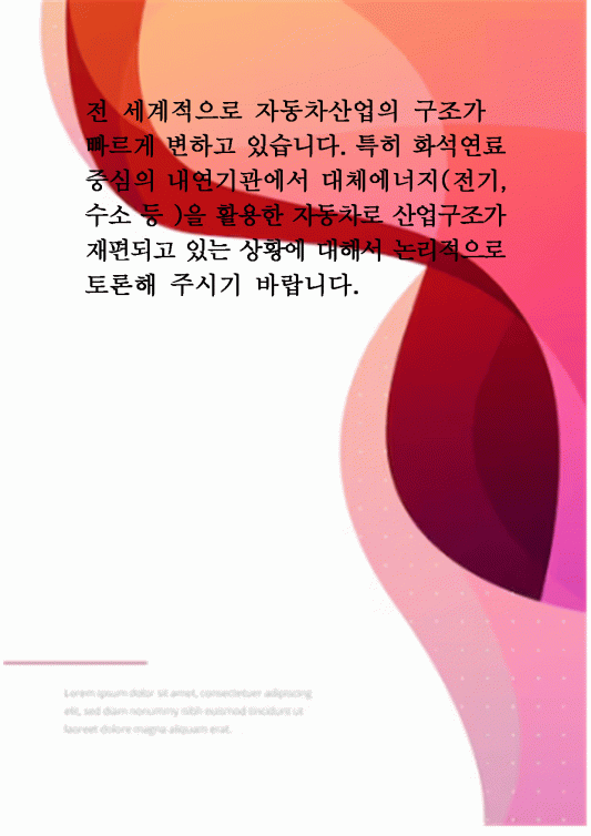 전 세계적으로 자동차산업의 구조가 빠르게 변하고 있습니다. 특히 화석연료 중심의 내연기관에서 대체에너지(전기, 수소 등 )을 활용한 자동차로 산업구조가 재편되고 있는 상황에 대해서 논리적으로 토론해 주시기 바랍니다.