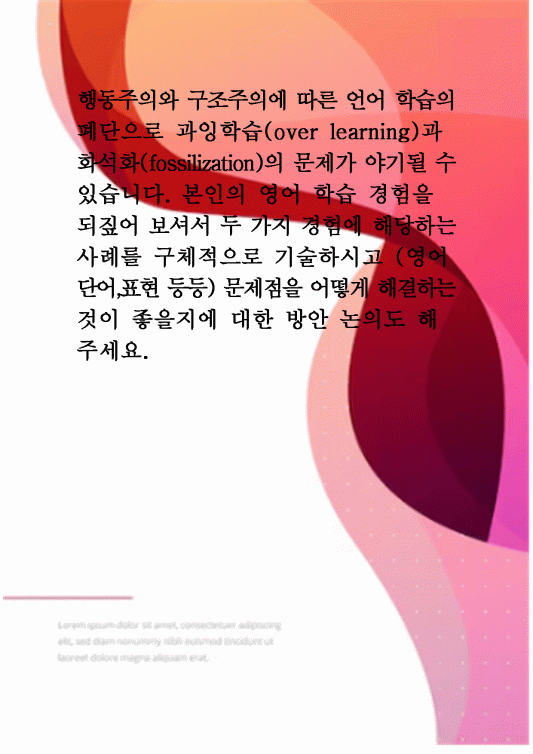 행동주의와 구조주의에 따른 언어 학습의 폐단으로 과잉학습(over learning)과 화석화(fossilization)의 문제가 야기될 수 있습니다. 본인의 영어 학습 경험을 되짚어 보셔서 두 가지 경험에 해당하는 사례를 구체적으로 기술하시고 (영어 단어,표현 등등) 문제점을 어떻게 해결하는 것이 좋을지에 대한 방안 논의도 해 주세요.